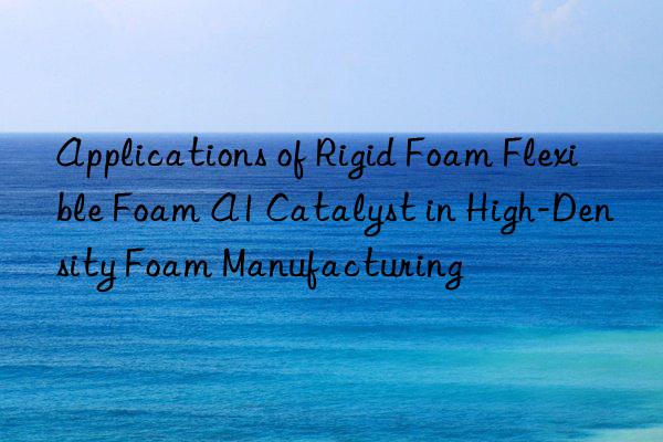 applications of rigid foam flexible foam a1 catalyst in high-density ...