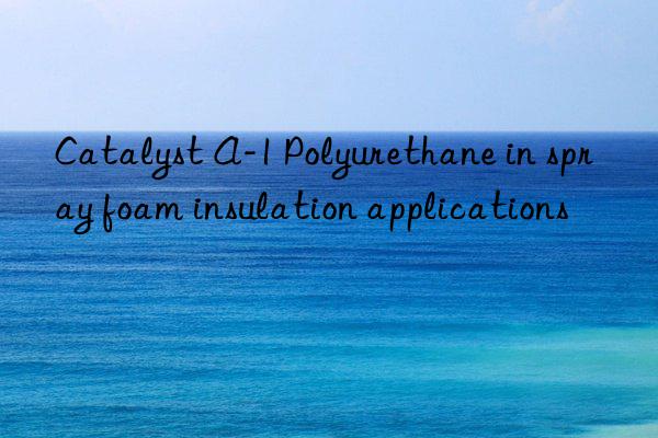 catalyst a-1 polyurethane in spray foam insulation applications ...