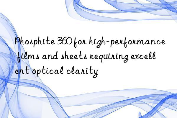 phosphite 360 for high-performance films and sheets requiring excellent ...